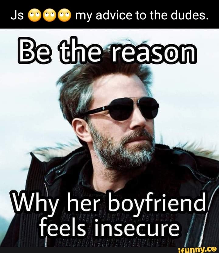 Js my advice to the dudes. Ba the Why her boyfriend feels insecure - iFunny