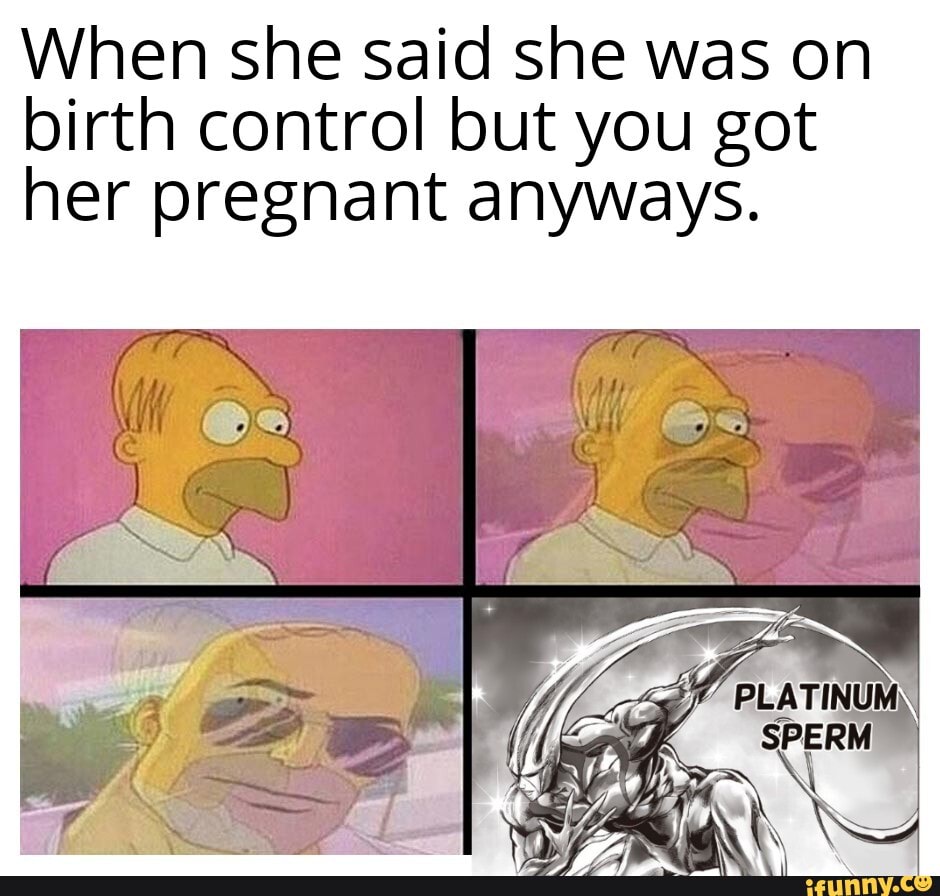 When she said she was on birth control but you got her pregnant anyways ...