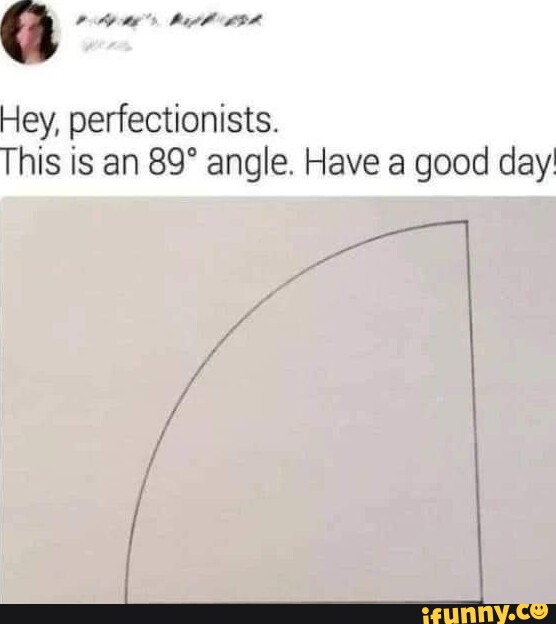 Hey, perfectionists. This is an angle. Have a good day: - iFunny