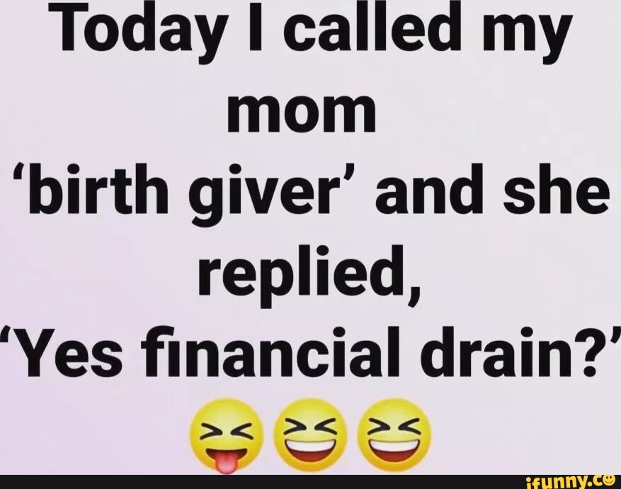 Today I called my mom 'birth giver' and she replied, 'Yes financial ...
