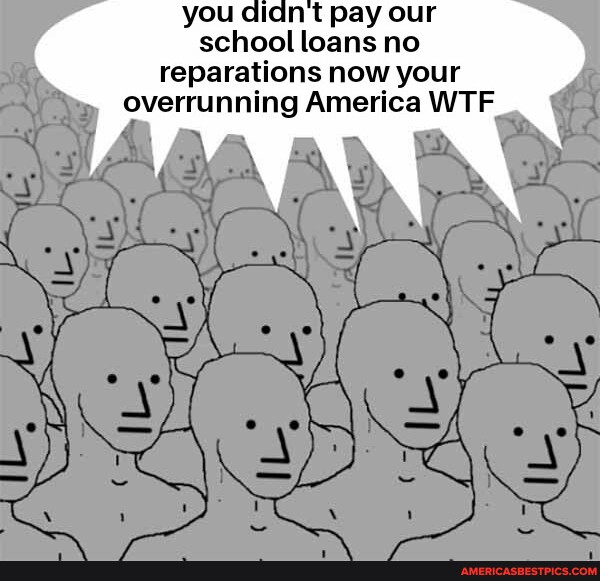 You didnt pay our school loans no reparations now your overrunning ...