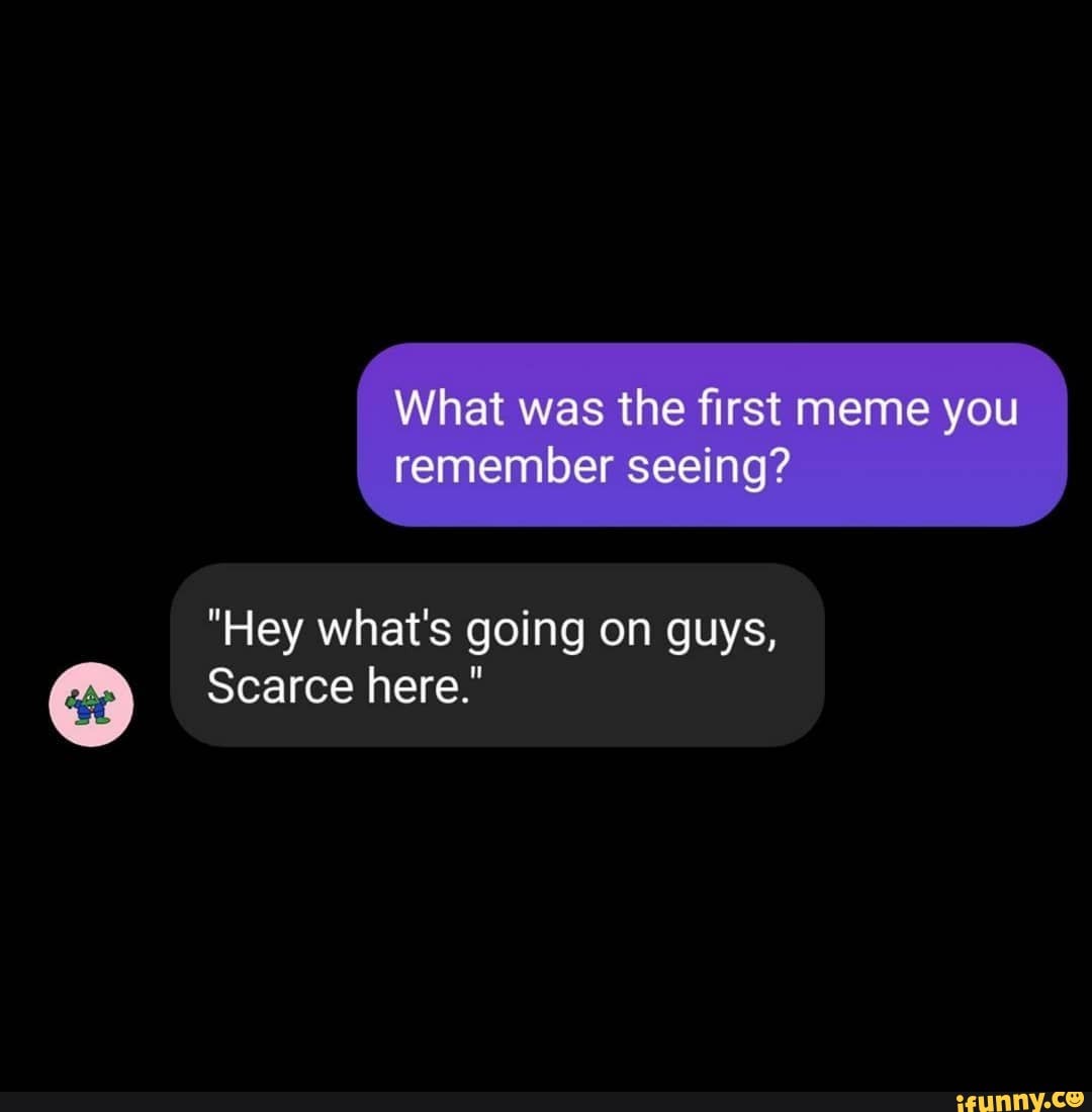 What was the first meme you remember seeing? "Hey what's going on guys ...