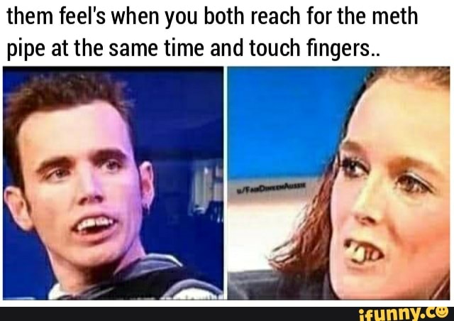 Them feel's when you both reach for the meth pipe at the same time and ...