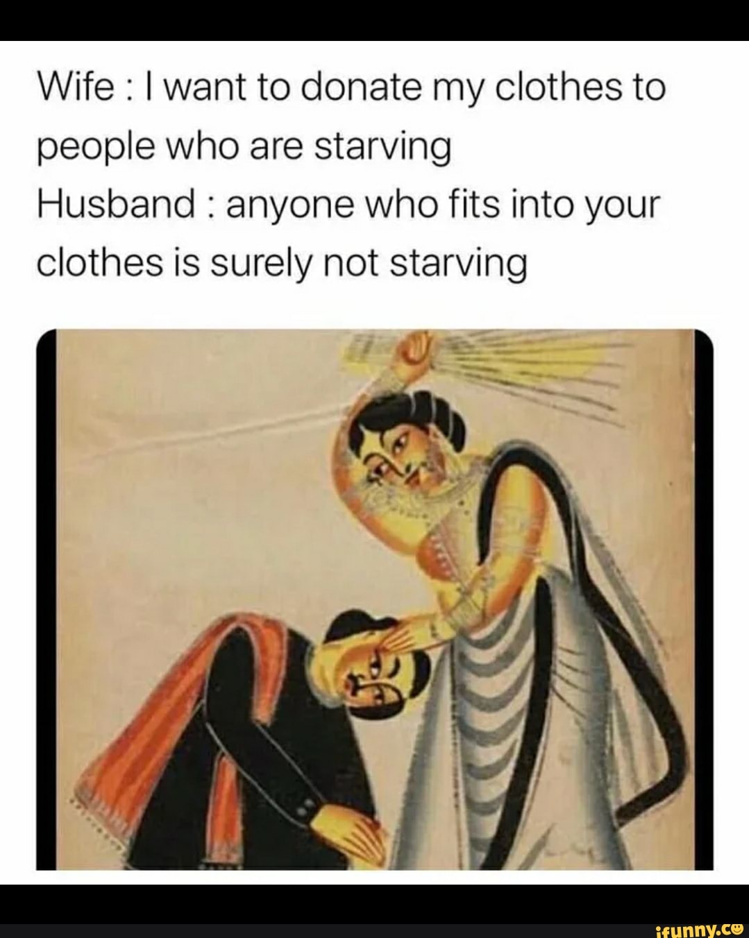 Wife I want to donate my clothes to people who are starving Husband ...
