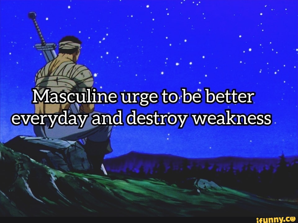 Masculine urge to be better everyday and destroy weakness - iFunny