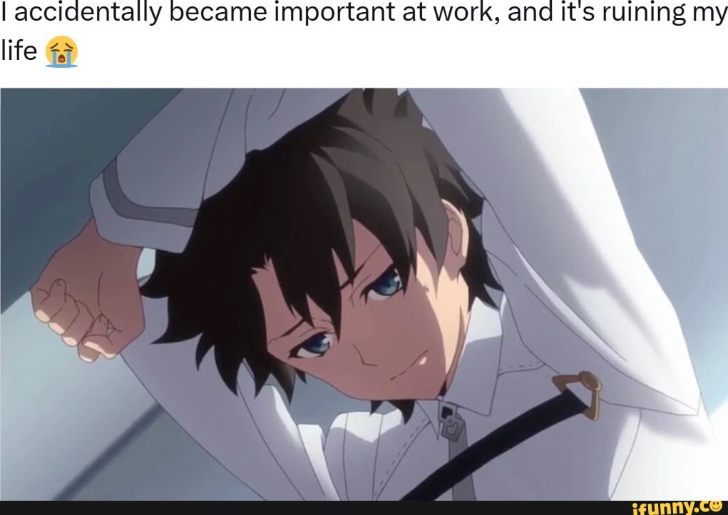 I accidentally became important at work, and it's ruining my life - iFunny