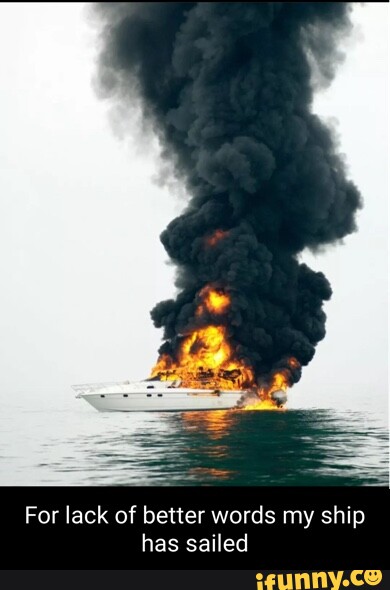 For lack of better words my ship has sailed - iFunny