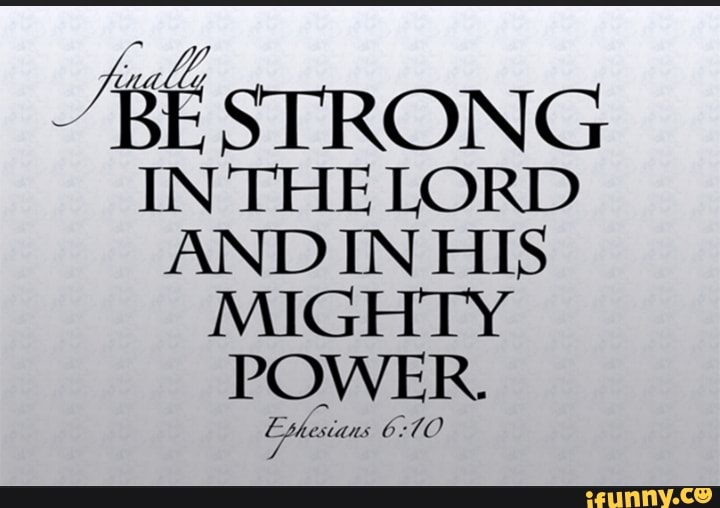 BE STRONG IN THE LORD AND IN HIS MIGHTY POWER. - iFunny