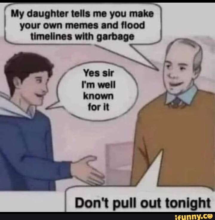 My daughter tells me you make your own memes and flood timelines with ...
