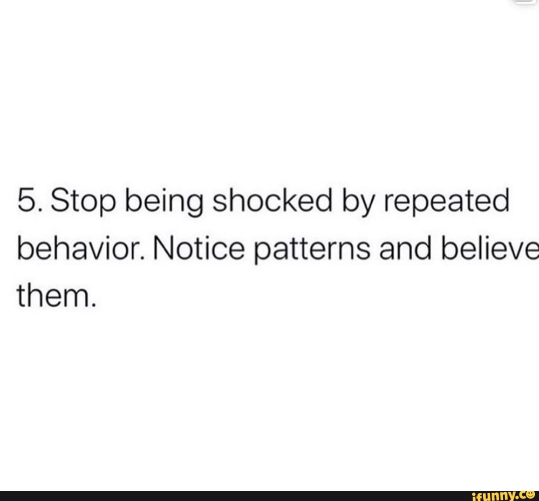 5. Stop being shocked by repeated behavior. Notice patterns and believe ...