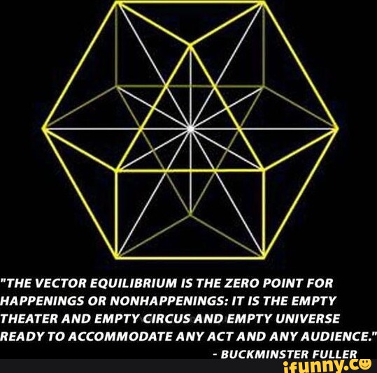 ZN "THE VECTOR EQUILIBRIUM IS THE ZERO POINT FOR HAPPENINGS OR NONHAPPENINGS: IT IS THE EMPTY ...
