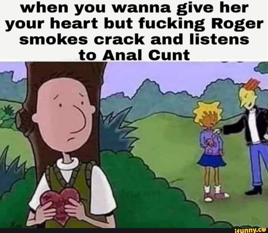 When You Wanna Give Her Your Heart But Fucking Roger Smokes Crack And
