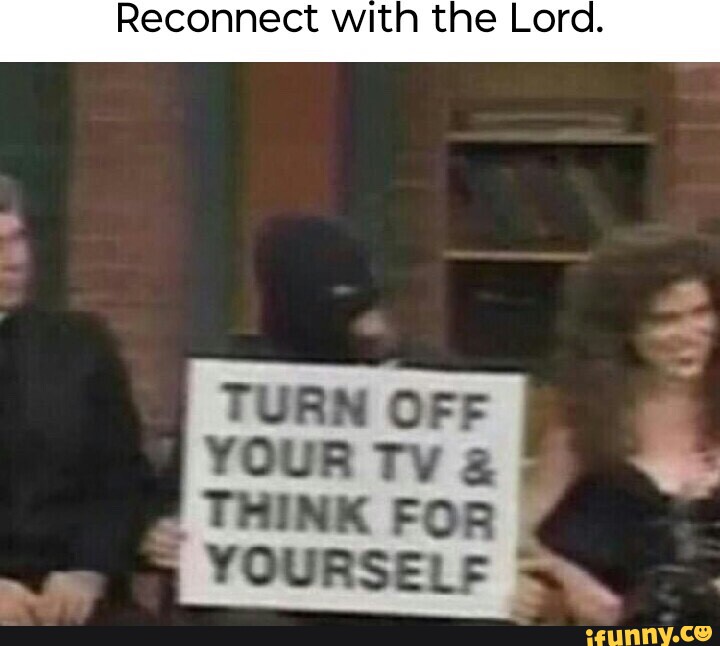 Reconnect with the Lord. TURN OFF YOUR TV THINK FOR I YOURSELF - iFunny