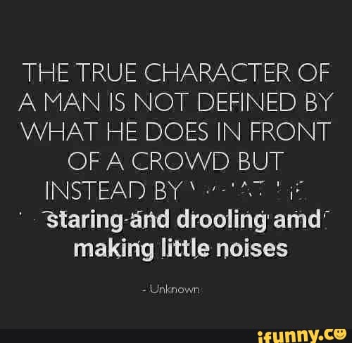 HE TRUE CHARACTER OF A MAN IS NOT DEFINED BY WHAT HE DOES IN FRONT OF A ...