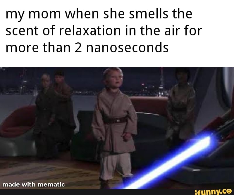 My mom when she smells the scent of relaxation in the air for more than ...