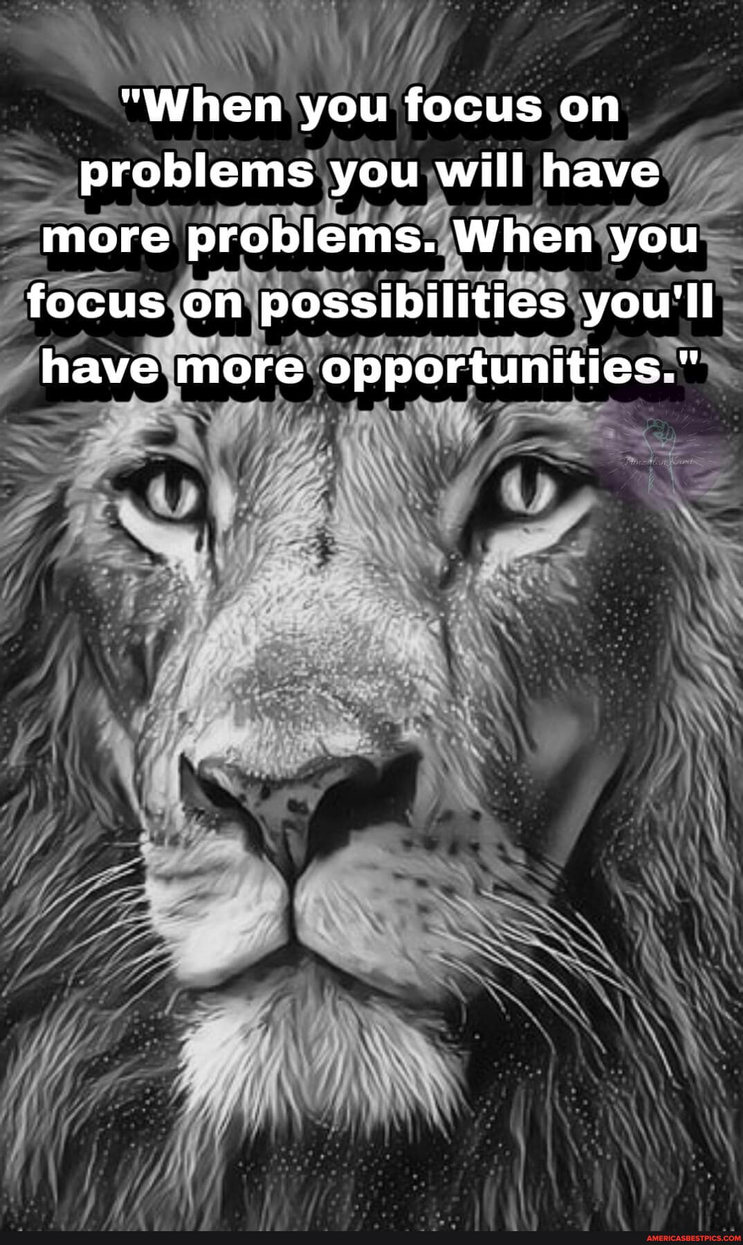 "When you focus on problems you will have more problems. When you focus ...
