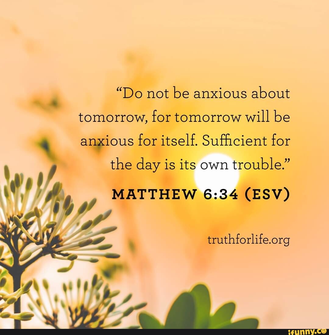 "Do not be anxious about tomorrow, for tomorrow will be anxious for ...