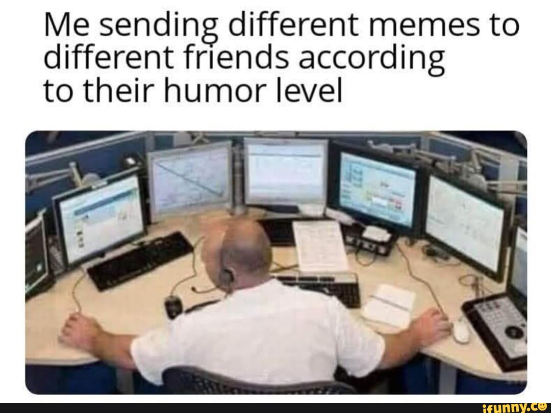 Me sending different memes to different friends according to their ...