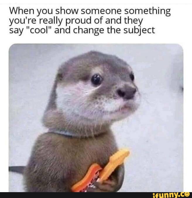 When you show someone something you're really proud of and they say ...