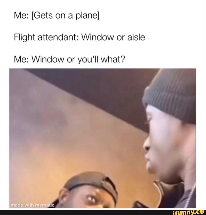 Me: [Gets on a plane] Flight attendant: Window or aisle Me: Window or ...