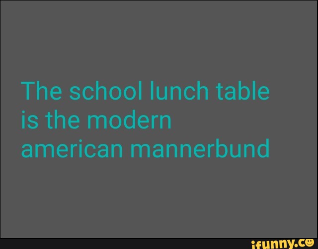 The school lunch table is the modern american mannerbund - iFunny