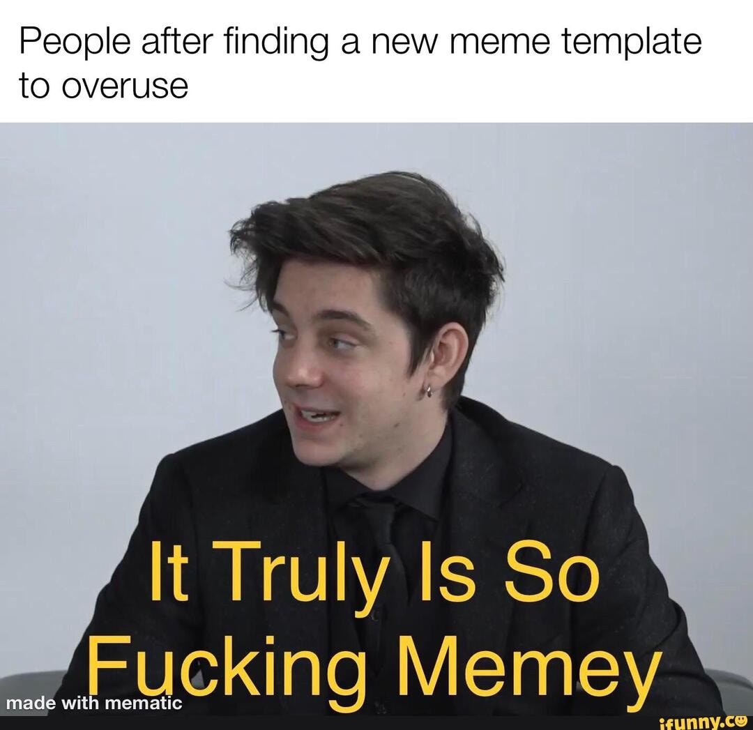 People after finding a new meme template to overuse It Truly Is So - iFunny