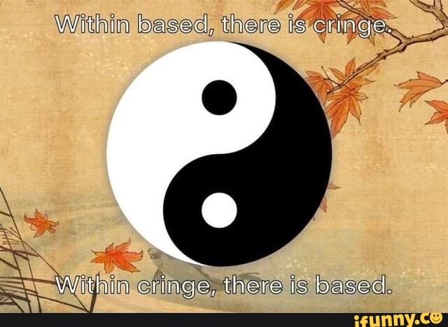 Within based, there is cringe. Within cringe, there is basec. - iFunny