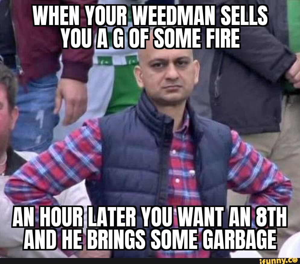 WHEN YOUR WEEDMAN SELLS YOU A G OF SOME FIRE AN HOUR LATER YOU WANT AN AND HE BRINGS SOME ...