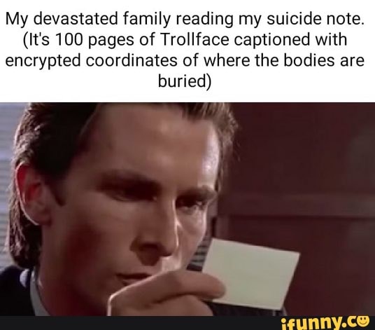 My devastated family reading my suicide note. (It's 100 pages of ...