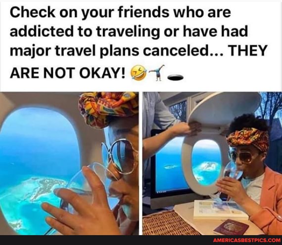 Check on your friends who are addicted to traveling or have had major ...