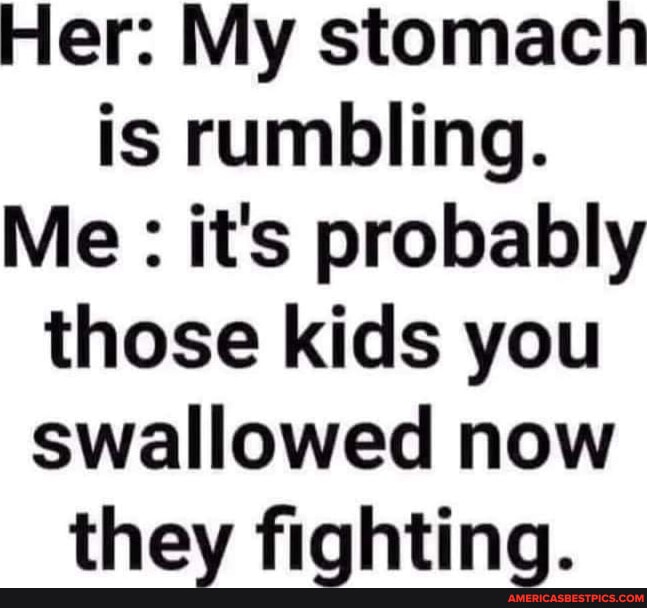 Her: My stomach is rumbling. Me: it's probably those kids you swallowed ...