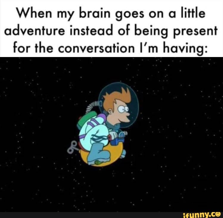 When my brain goes on a little adventure instead of being present for ...