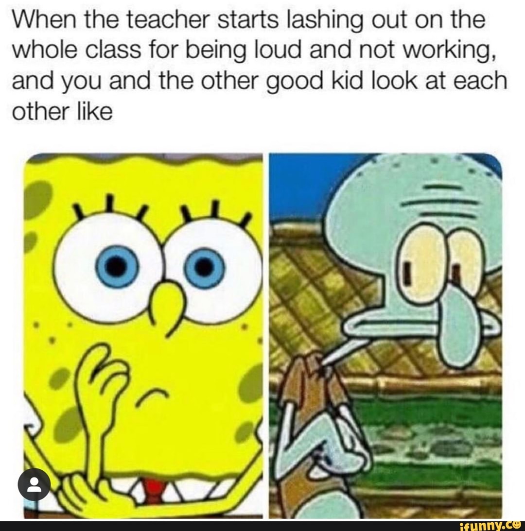 When the teacher starts lashing out on the whole Class for being loud ...