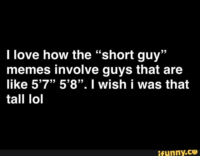 Love how the "short guy" memes involve guys that are like 5'7" 5'8". I ...