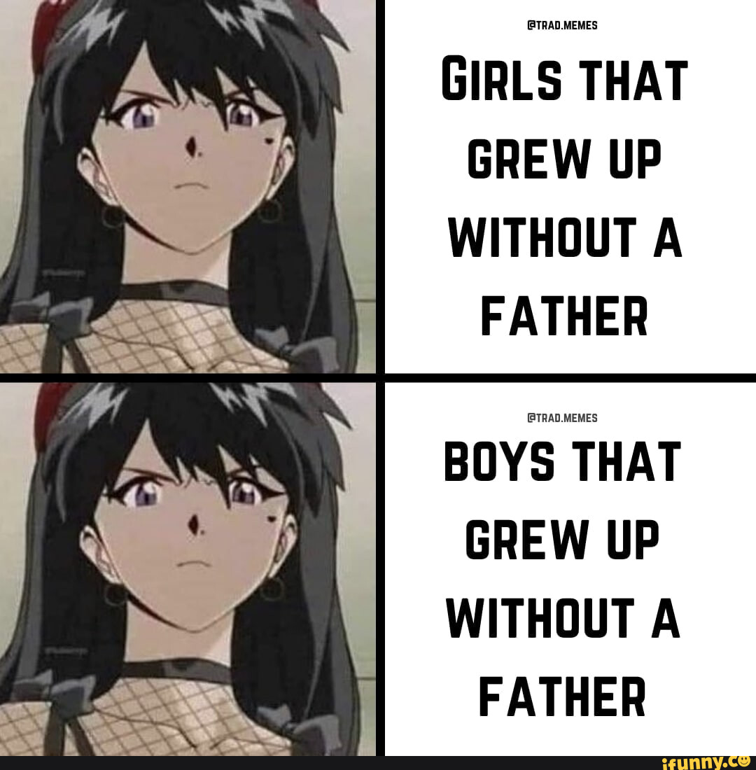 GIRLS THAT GREW UP WITHOUT A FATHER TRAD MEMES GREW UP WITHOUT A FATHER ...