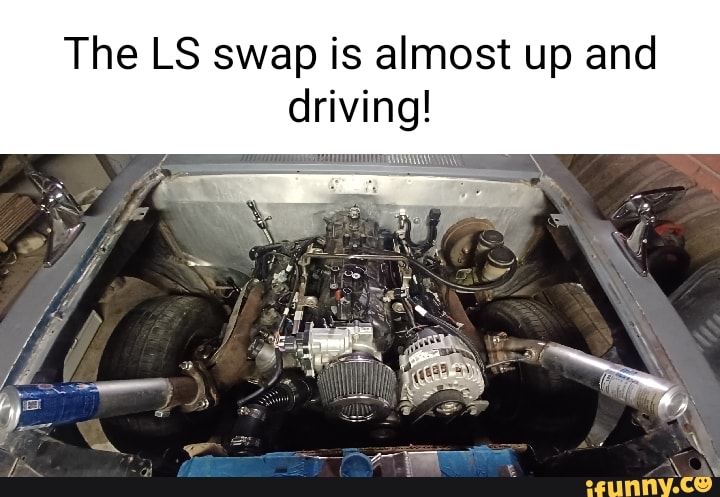 The LS swap is almost up and driving! - iFunny