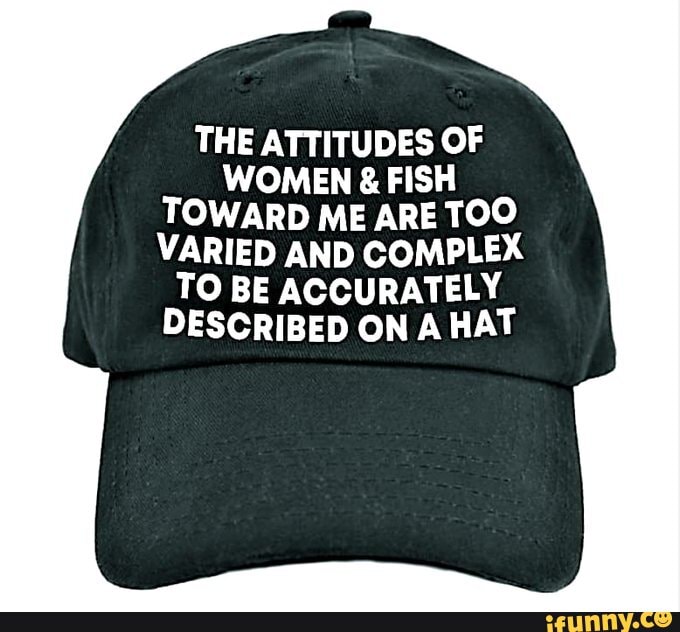 THE ATTITUDES OF WOMEN & FISH TOWARD ME ARE TOO VARIED AND COMPLEX TO ...