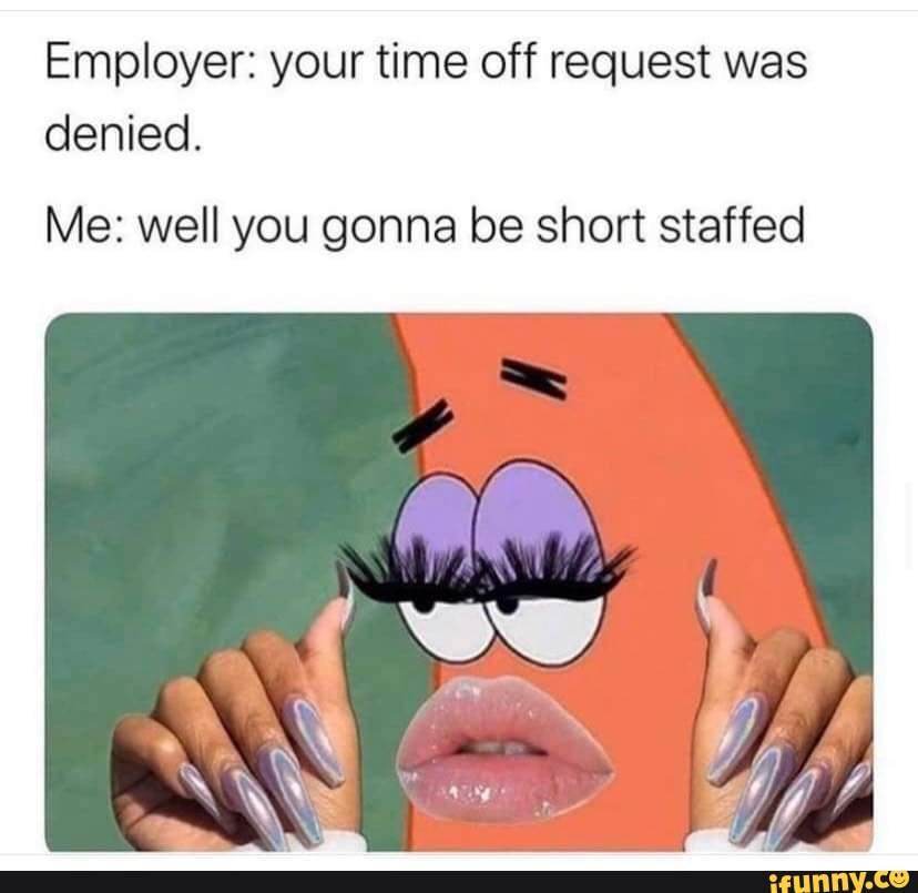 Employer: your time off request was denied. Me: well you gonna be short ...
