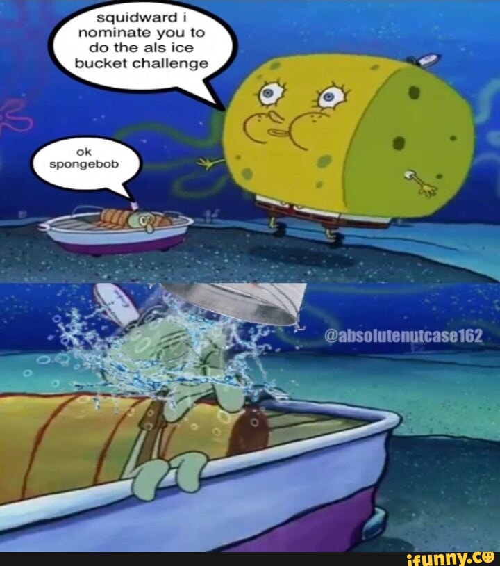 Squidward nominate you to do the als ice bucket challenge - iFunny