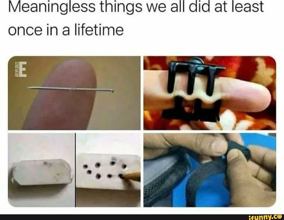 Meaningless things we all did at least once in a lifetime - iFunny