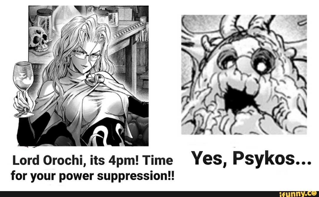 Lord Orochi, its 4pm! Time Yes, Psykos... for your power suppression ...