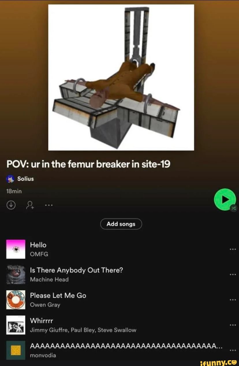 POV: ur in the femur breaker in site-19 min Add songs Hello OMFG Is ...
