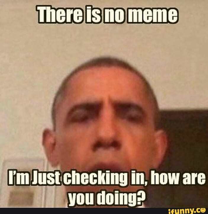 There is meme Just checking in, how are - iFunny