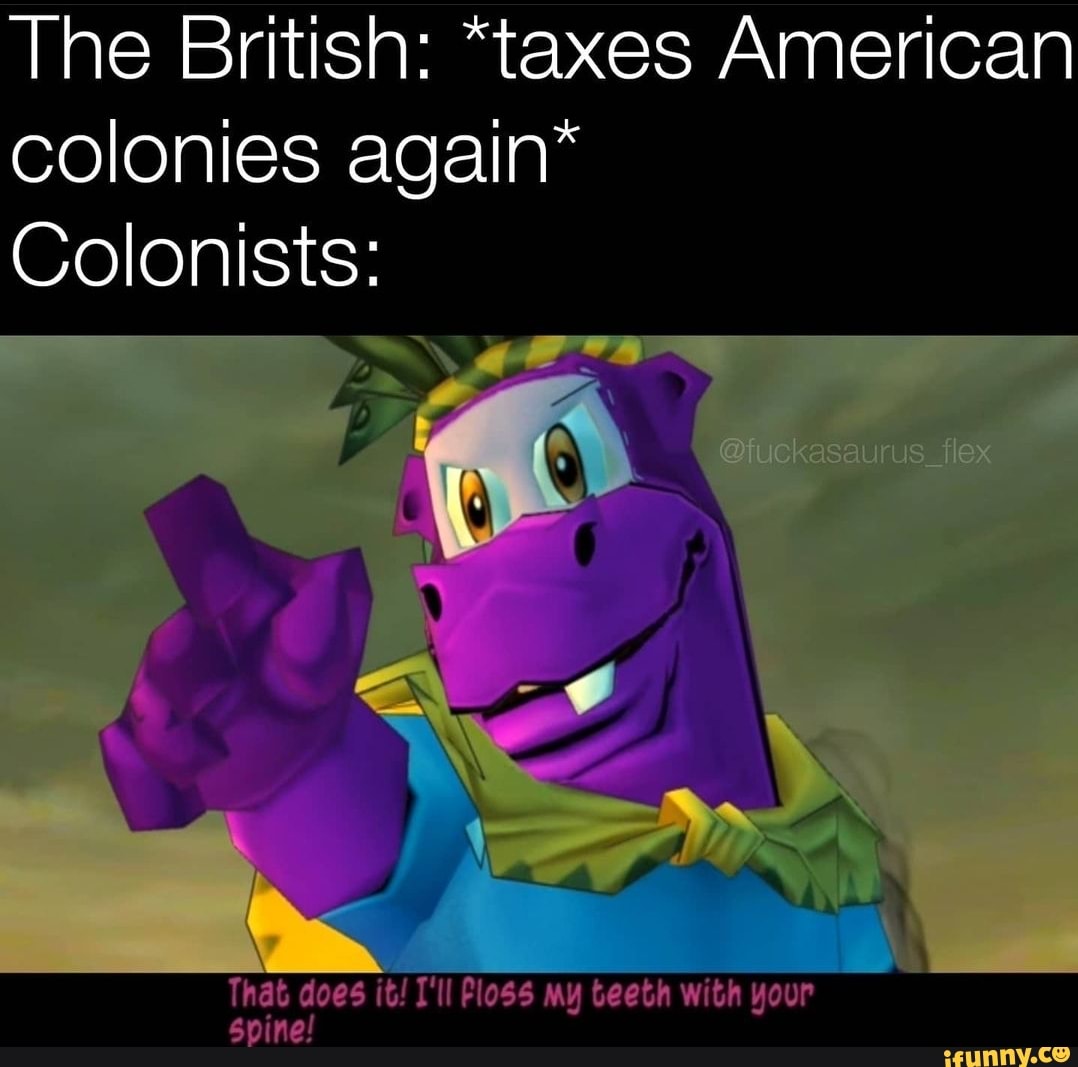 The British: *taxes American colonies again* Colonists: That does it! I ...
