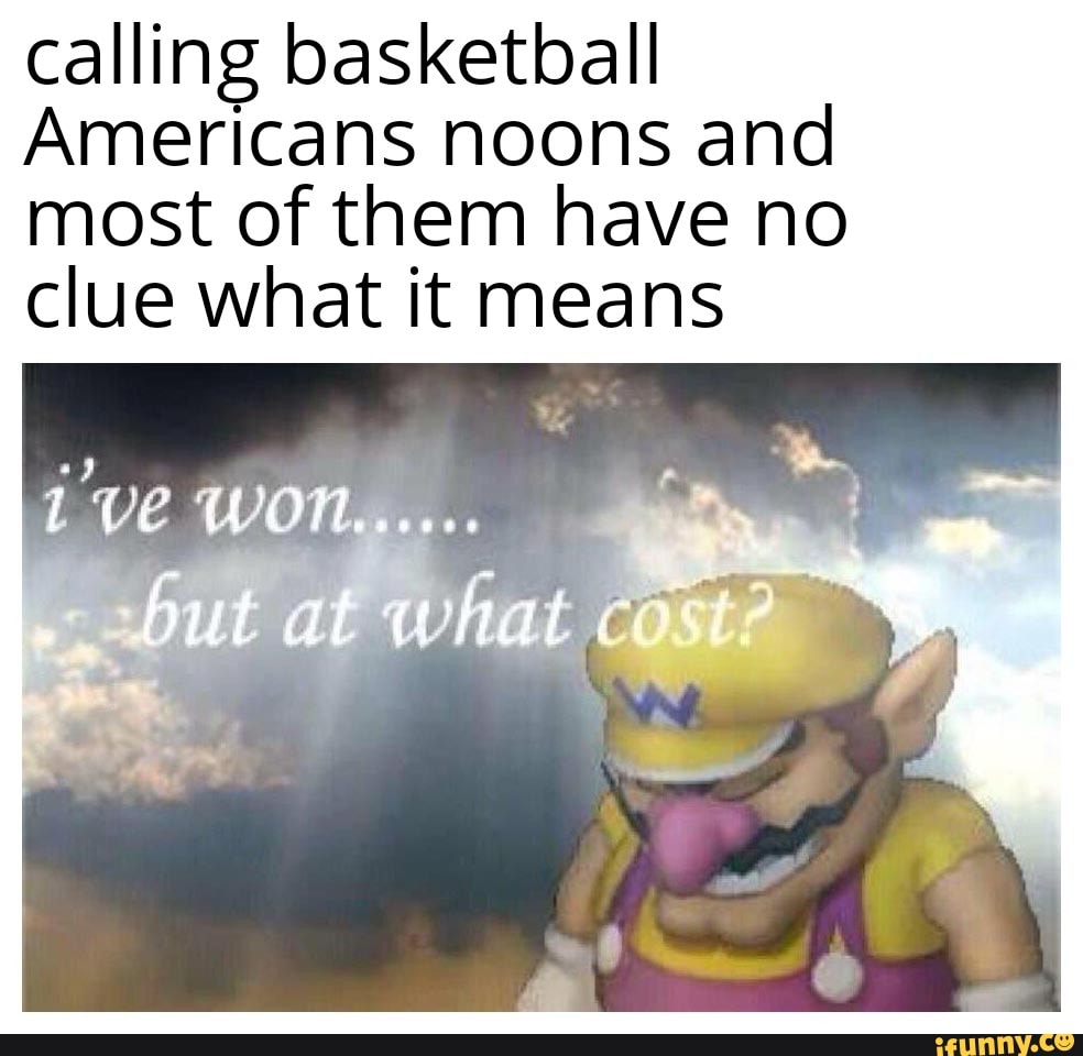 Calling basketball Americans noons and most of them have no clue what ...