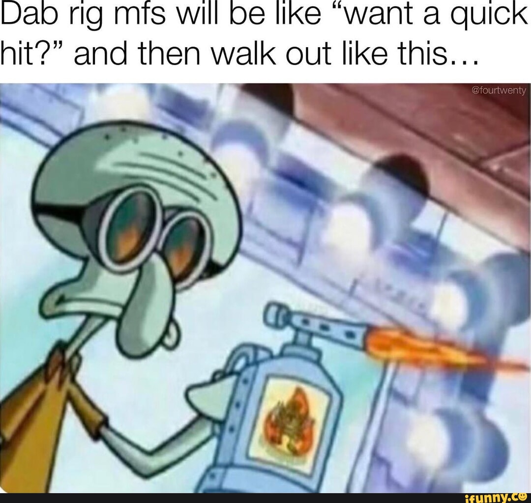 Dad rig mts will be like "want a QUICK hit?" and then walk out like ...