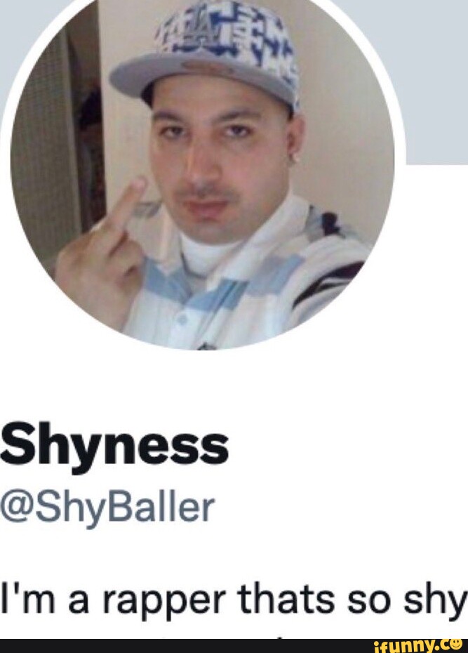Shyness @ShyBaller I'm a rapper thats so shy - iFunny
