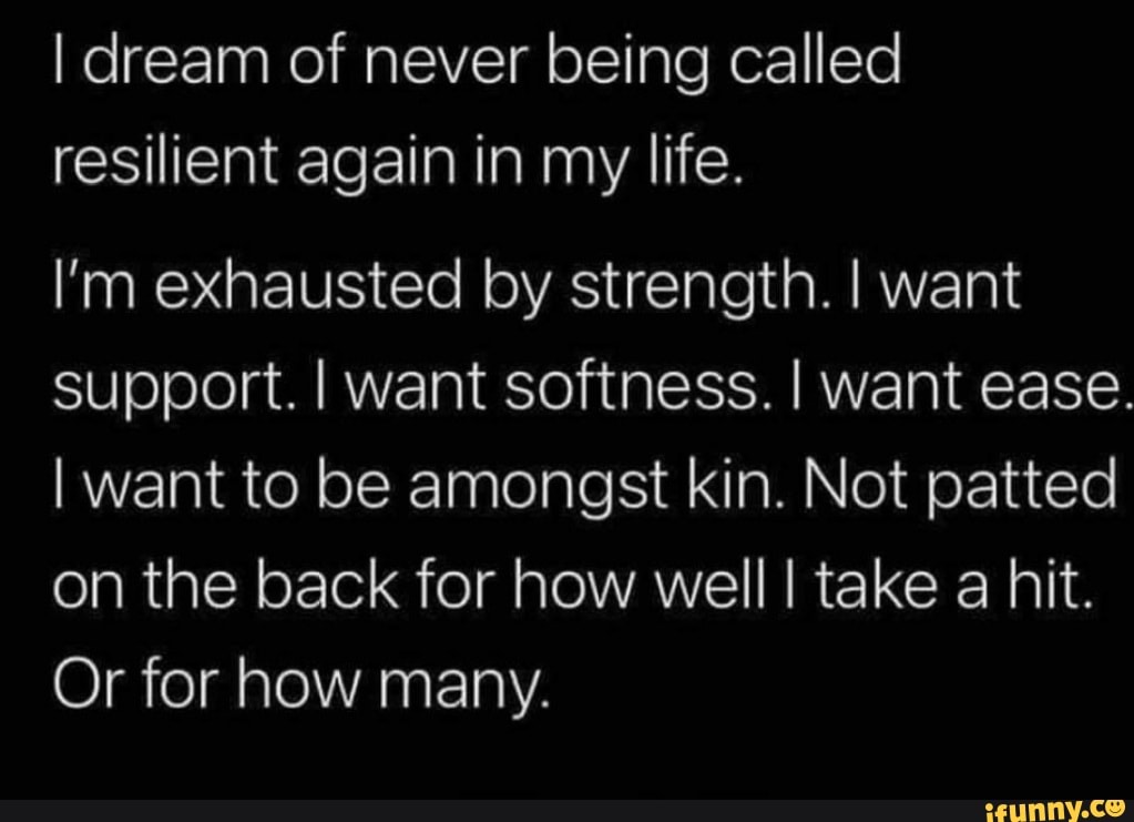 I dream of never being called resilient again in my life. I'm exhausted ...