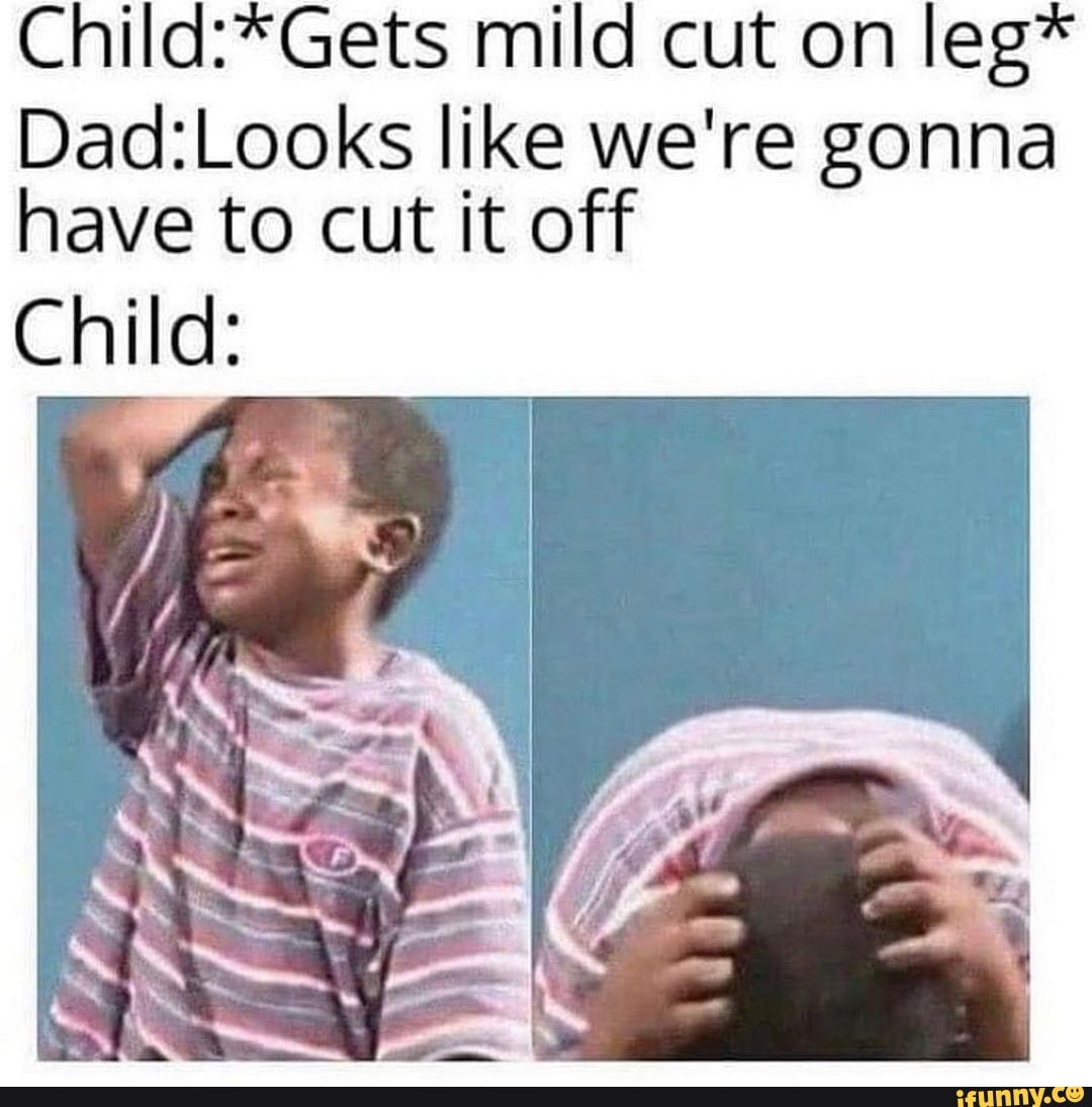 Mild cut on leg* DadLooks like we're gonna have to cut it off Child ...
