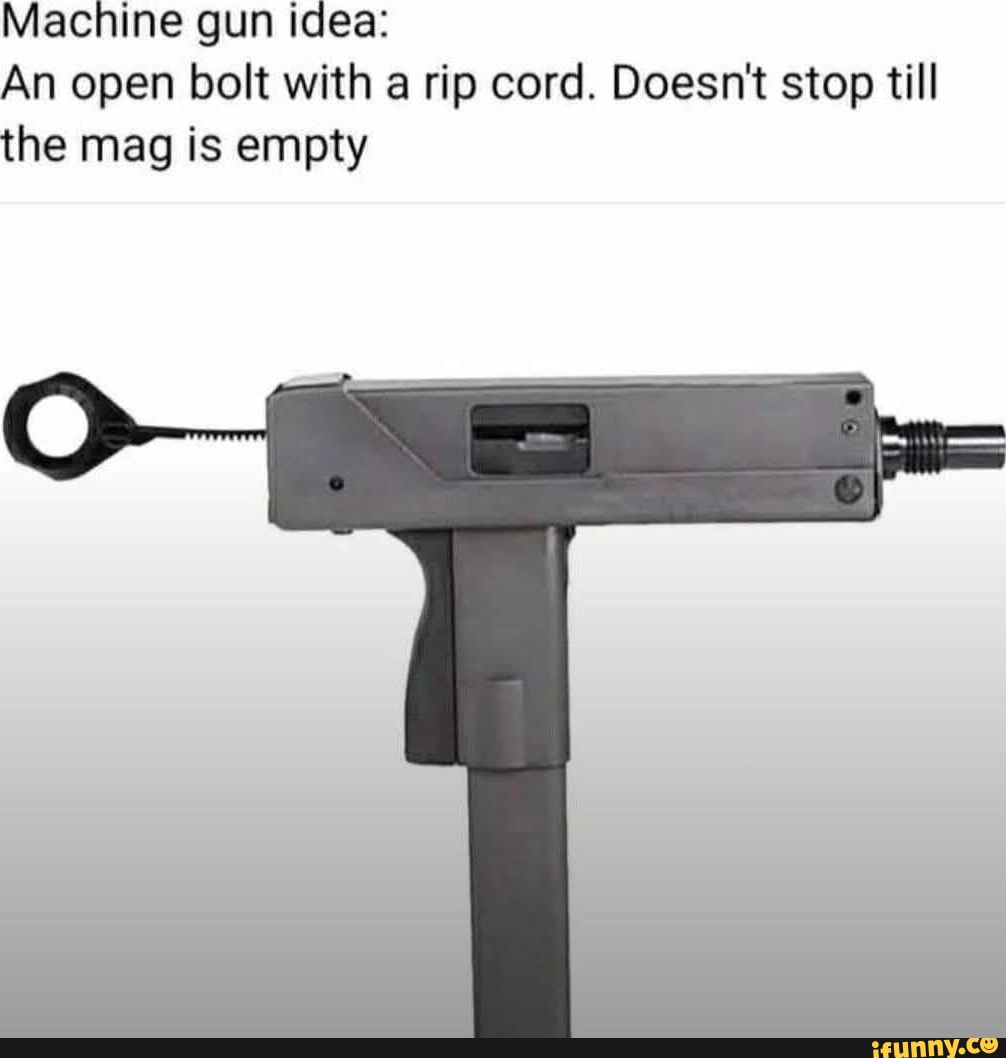 Machine gun idea: An open bolt with a rip cord. Doesn't stop till the ...